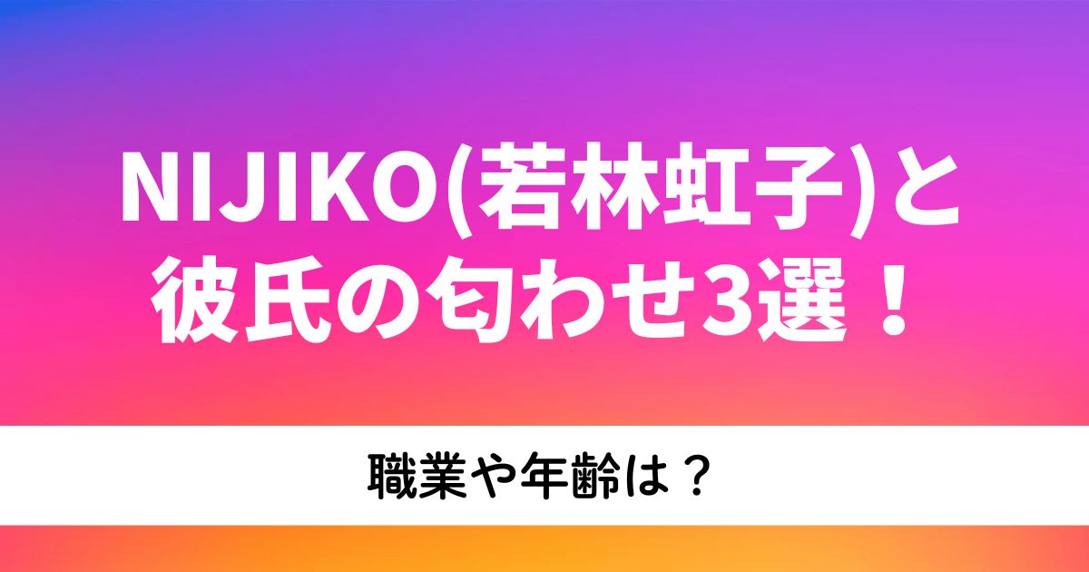 NIJIKO(若林虹子)と彼氏の匂わせ3選！職業や年齢は？wiki | エンタメサロン
