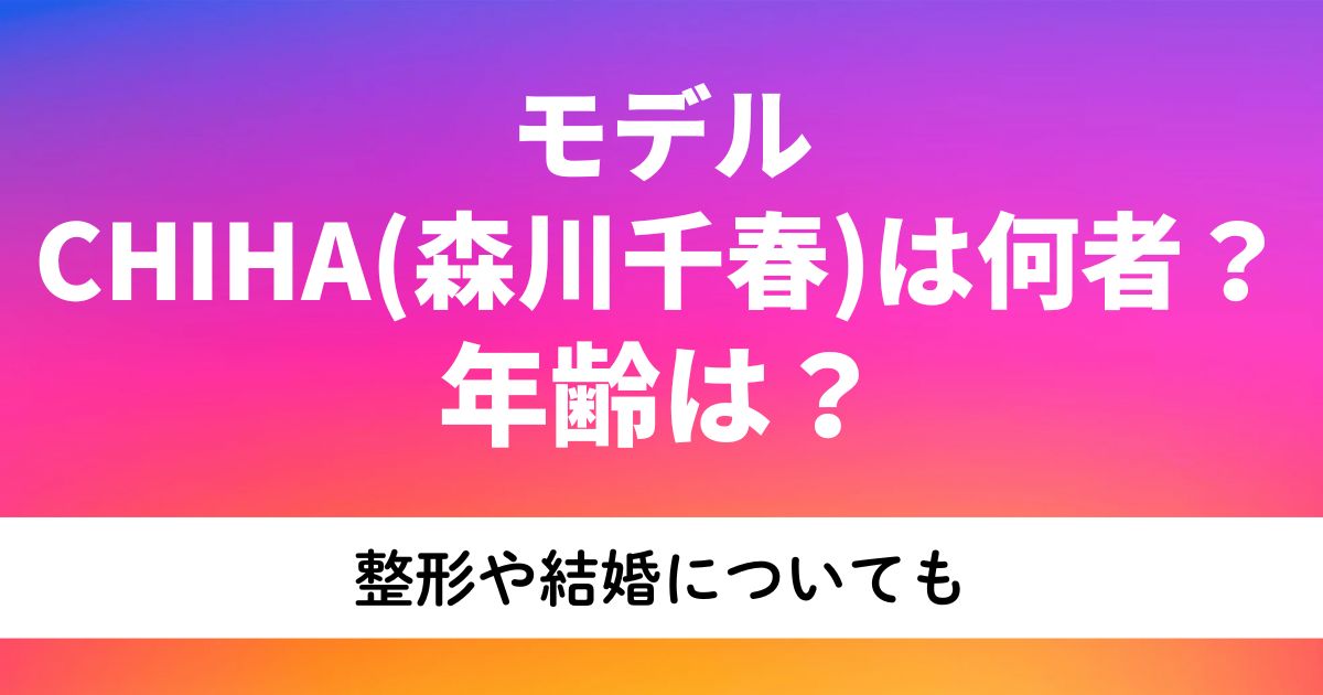 モデルCHIHA(森川千春)は何者？年齢は？整形や結婚についても | エンタメサロン