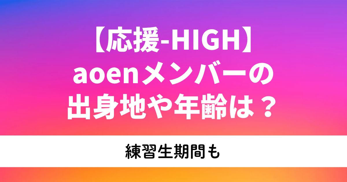 【応援-HIGH】aoenメンバーの出身地や年齢は？練習生期間も | エンタメサロン